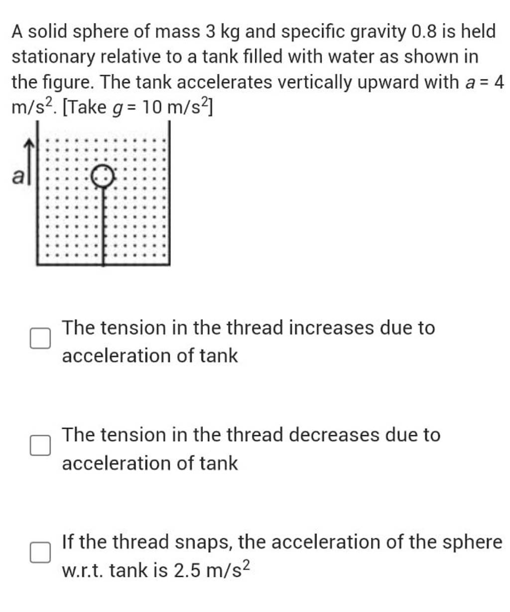 A solid sphere of mass 3 kg and specific gravity 0.8 is held stationary r..