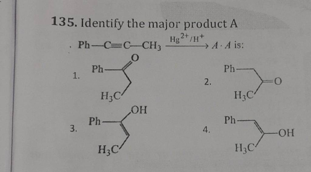 135. Identify the major product A Ph−C≡C−CH3 Hg2+/H+ A⋅A is: | Filo