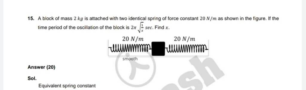 15. A block of mass 2 kg is attached with two identical spring of force c..