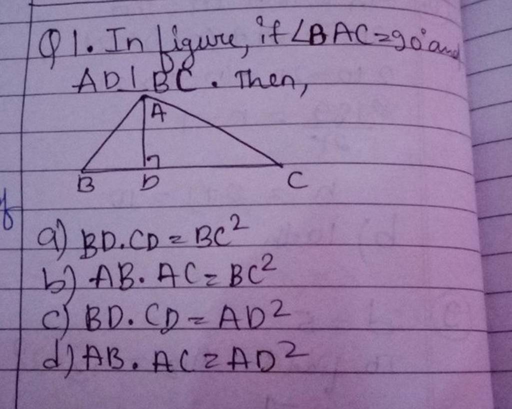 Q1. In figure, if ∠BAC=90∘a AD⊥BC. Then, a) BD⋅CD=BC2 b) AB⋅AC=BC2 c) BD⋅..