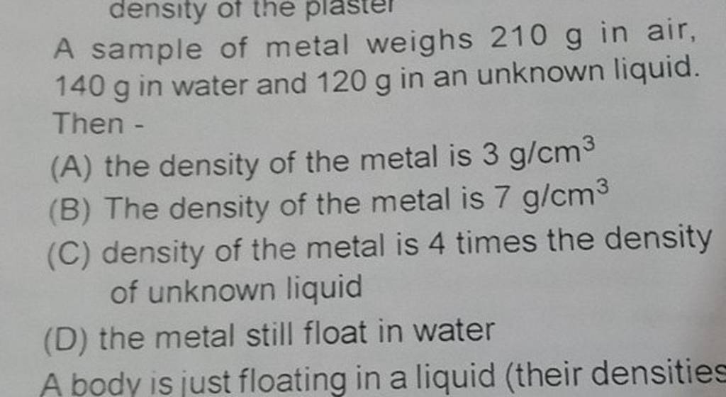 A sample of metal weighs 210 g in air, 140 g in water and 120 g in an unk..