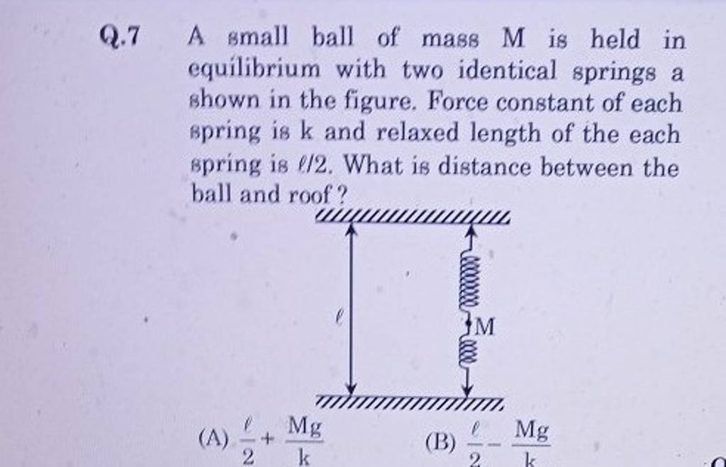 Q.7 A small ball of mass M is held in equilibrium with two identical spri..