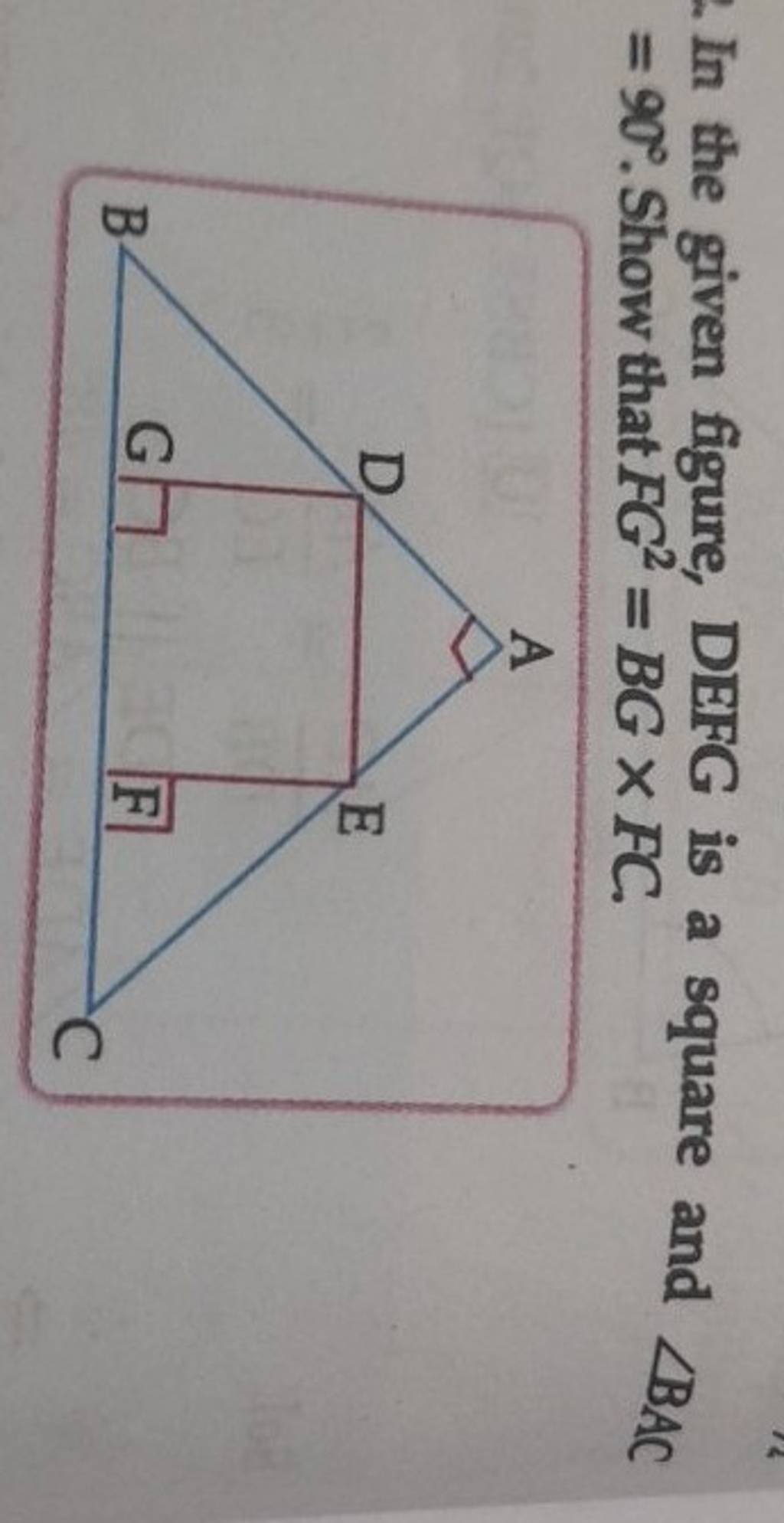 In the given figure, DEFG is a square and ∠BAC =90∘. Show that FG2=BG×FC...