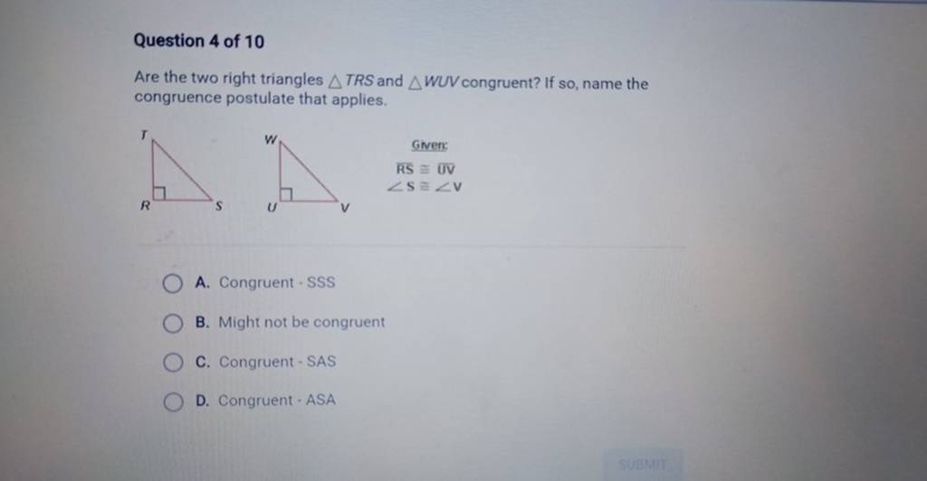 Question 4 of 10 Are the two right triangles TRS and WUV congruent? If