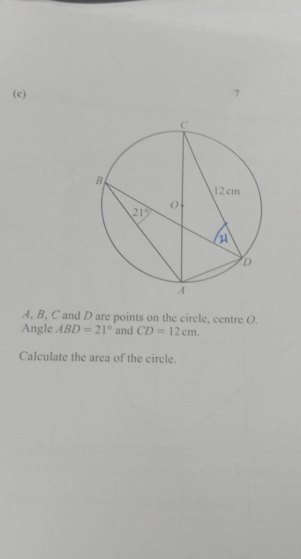 (c) 7 A,B,C and D are points on the circle, centre O. Angle ABD=21∘ and C..