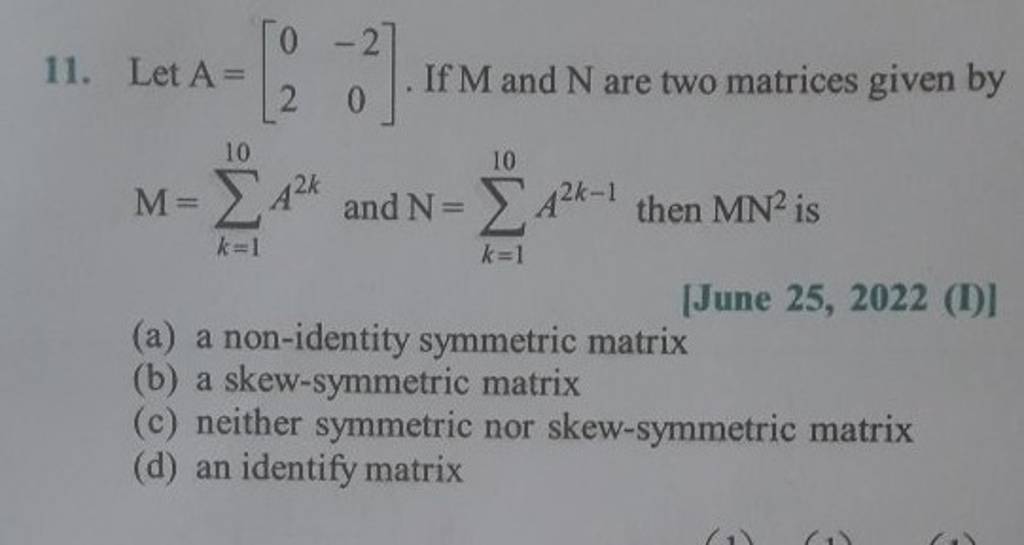 Let A=[02 −20 ]. If M and N are two matrices given by M=∑k=110 A2k and N=..