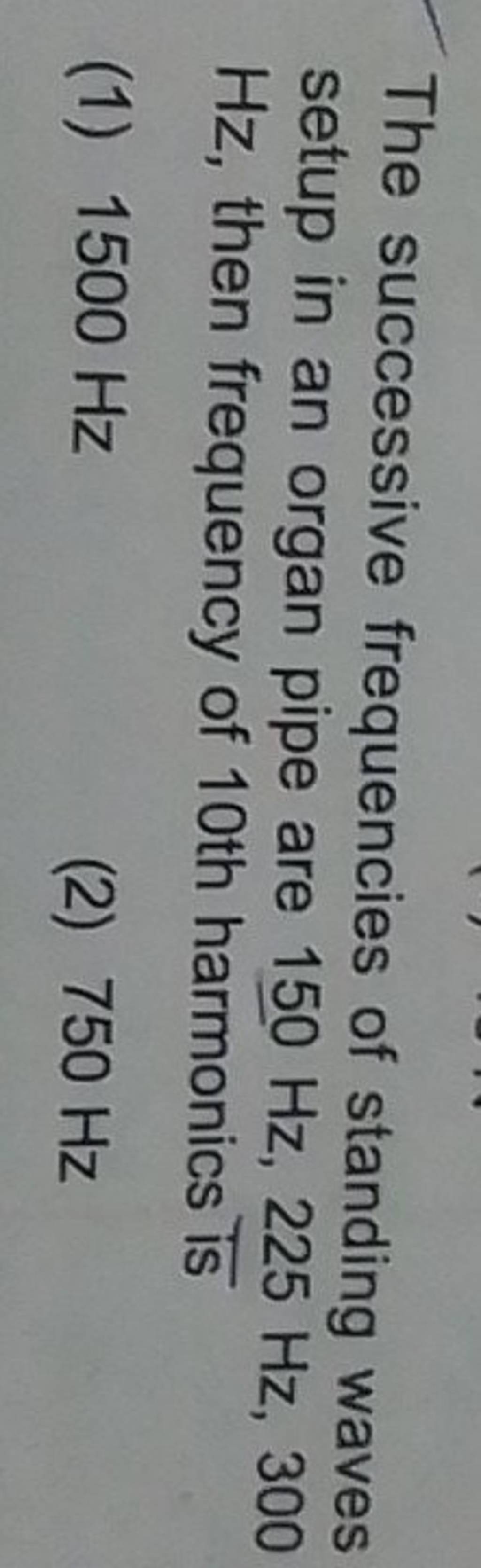 The successive frequencies of standing waves setup in an organ pipe are 1..