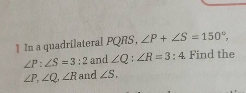 1 In a quadrilateral PQRS,∠P+∠S=150∘, ∠P:∠S=3:2 and ∠Q:∠R=3:4 Find the ∠P..