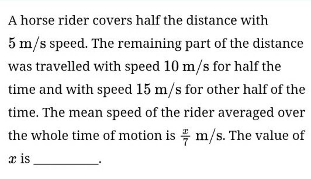 A horse rider covers half the distance with 5 m/s speed. The remaining pa..