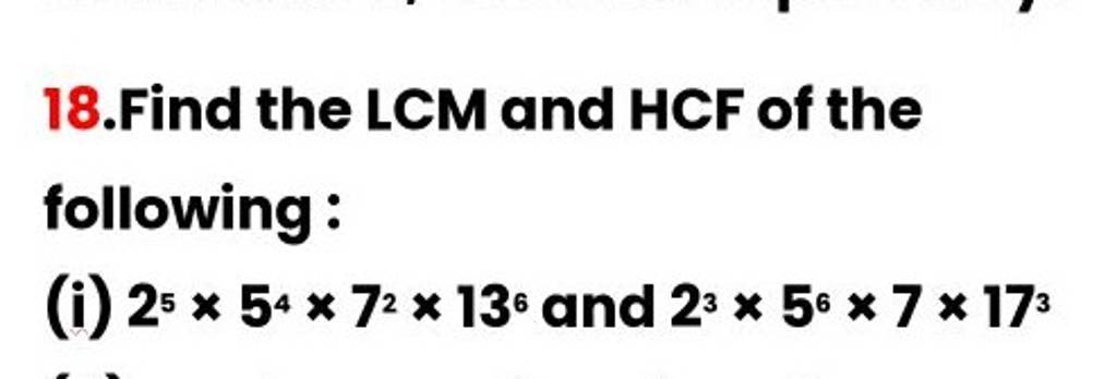18. Find the LCM and HCF of the following: (i) 25×54×72×136 and 23×56×7×1..