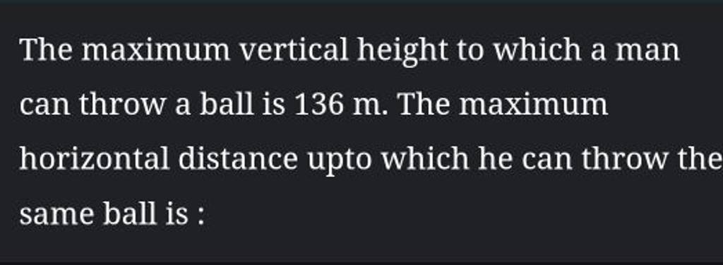 The maximum vertical height to which a man can throw a ball is 136 m. The..