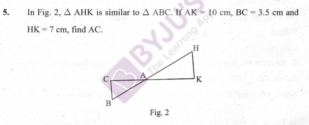 5. In Fig. 2, AHK is similar to ABC. If AK=10 cm,BC=3.5 cm and HK=7 cm,..