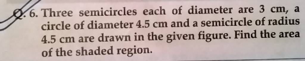 6. 6. Three semicircles each of diameter are 3 cm, a circle of diameter 4..