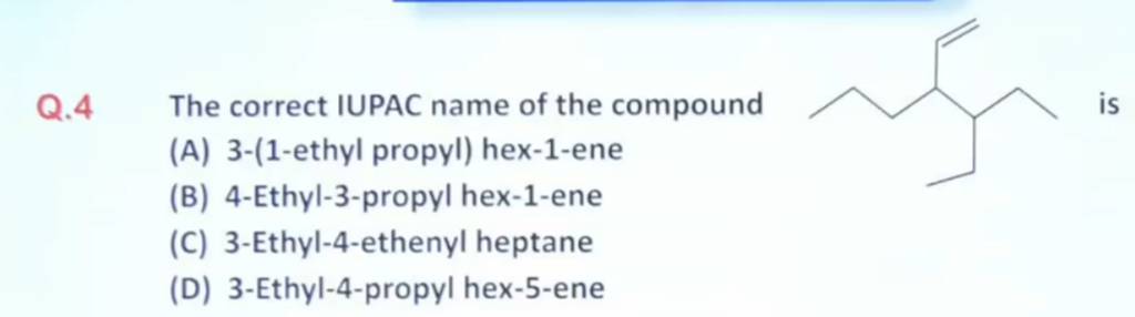 Q.4 The correct IUPAC name of the compound is (B) 4-Ethyl-3-propyl hex-1-..