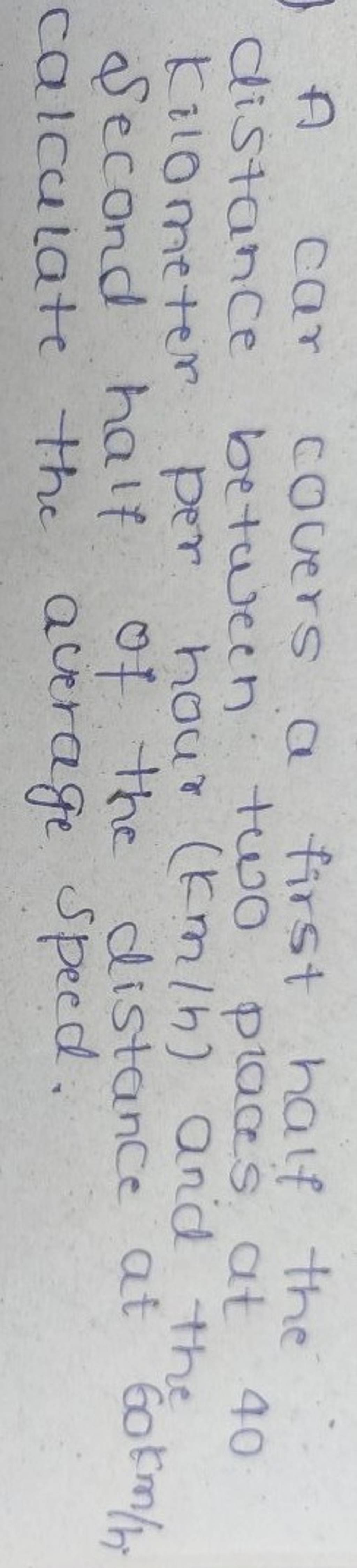A car covers a first half the distance between two places at 40 kilometer..