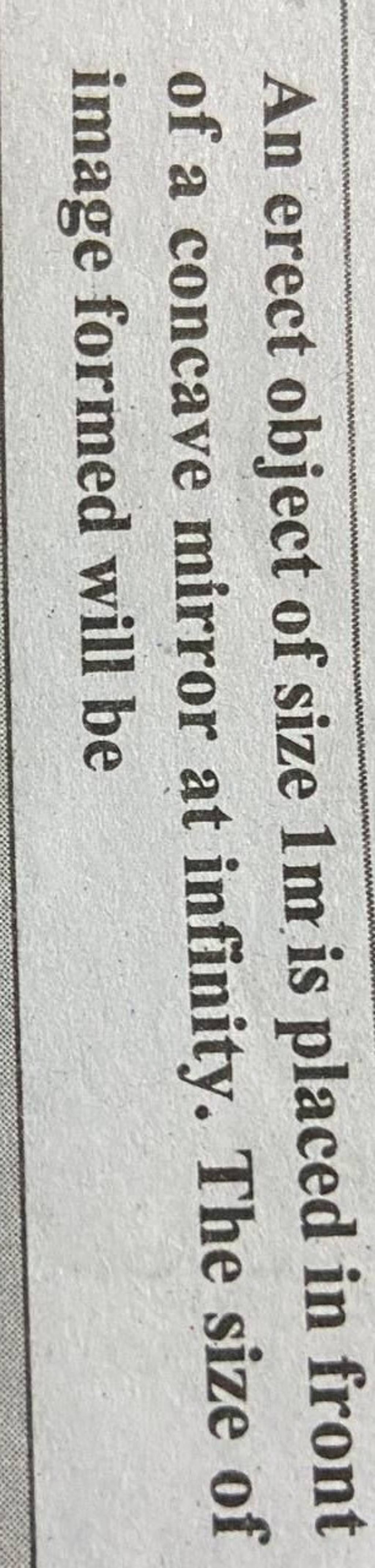 An erect object of size 1 m is placed in front of a concave mirror at inf..