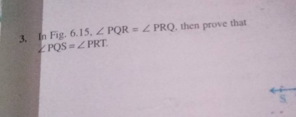 3. In Fig. 6.15, ∠PQR=∠PRQ, then prove that ∠PQS=∠PRT. | Filo