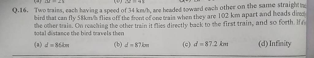 Q.16. Two trains, each having a speed of 34 km/h, are headed toward each
