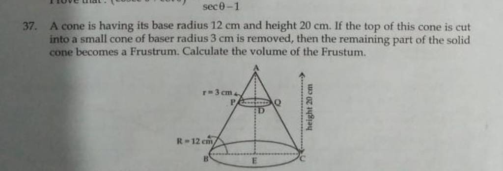 37. A cone is having its base radius 12 cm and height 20 cm. If the top o..