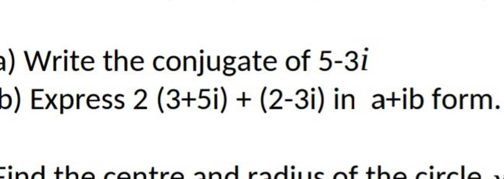 a) Write the conjugate of 5-3i b) Express 2(3+5i)+(2−3i) in a+ib form.