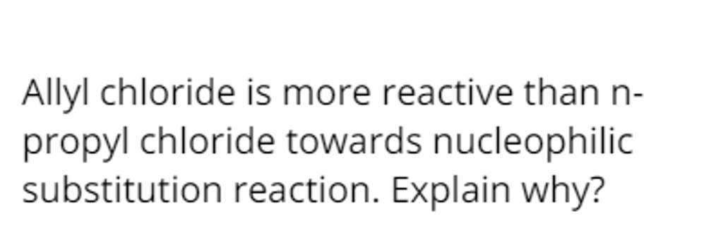 Allyl chloride is more reactive than n propyl chloride towards nucleophil..