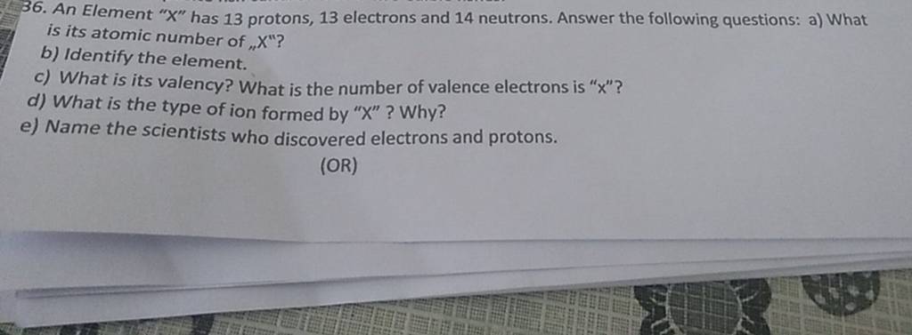 36. An Element " X " has 13 protons, 13 electrons and 14 neutrons. Answer..