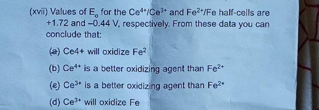 (xvii) Values of E0 for the Ce4+/Ce3+ and Fe2+/Fe half-cells are +1.72 a..
