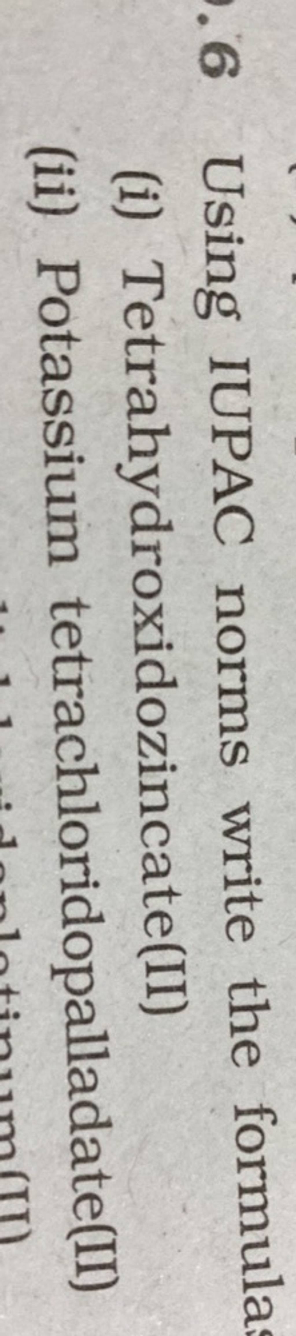 6 Using IUPAC norms write the formula (i) Tetrahydroxidozincate(II) (ii)