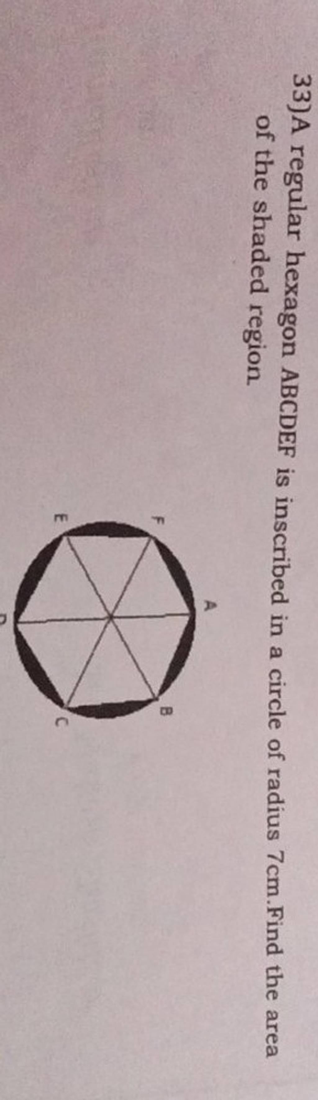 33) A regular hexagon ABCDEF is inscribed in a circle of radius 7 cm. Fin..