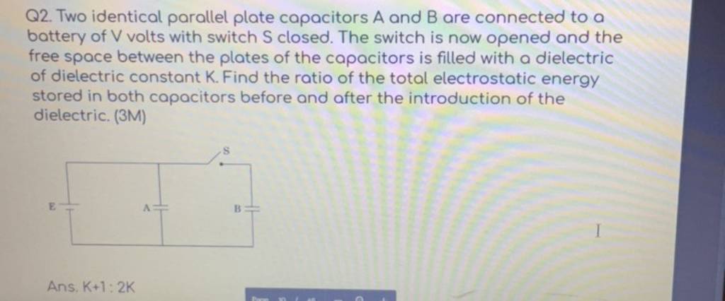 Q2. Two identical parallel plate capacitors A and B are connected to a ba..