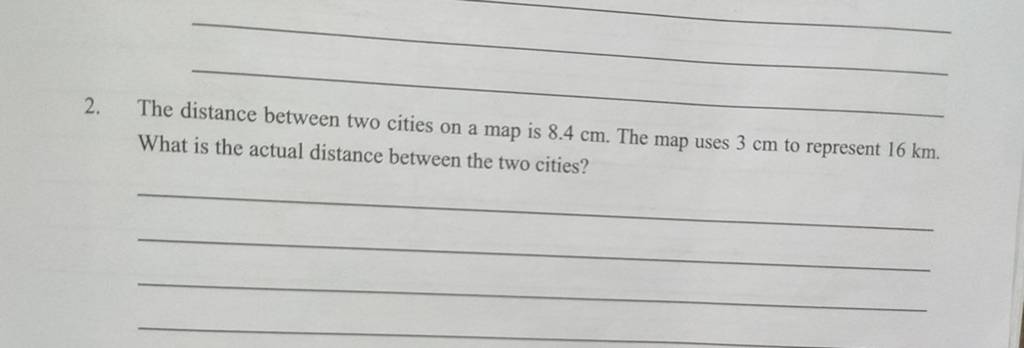 2. The distance between two cities on a map is 8.4 cm. The map uses 3 cm