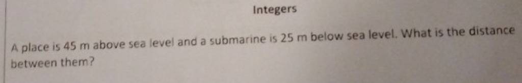 Integers A place is 45 m above sea level and a submarine is 25 m below se..