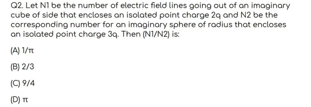 Q2. Let N1 be the number of electric field lines going out of an imaginar.. Q2. Let N1 be the number of electric field lines going out of an imaginar..