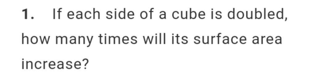 1. If each side of a cube is doubled, how many times will its surface are..