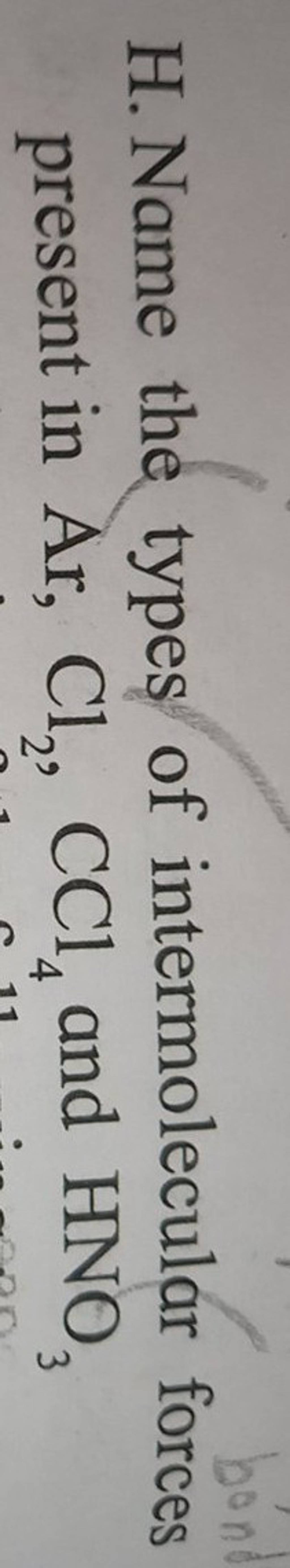 H. Name the types of intermolecular forces present in Ar,Cl2 ,CCl4 and H..