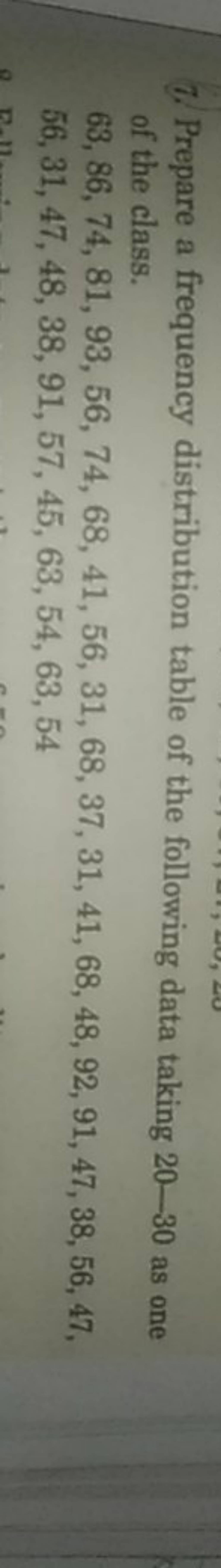 7. Prepare a frequency distribution table of the following data taking 20..