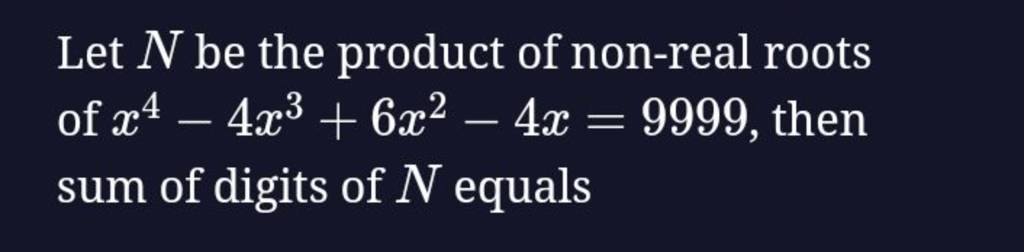 Let N be the product of non-real roots of x4−4x3+6x2−4x=9999, then sum of..