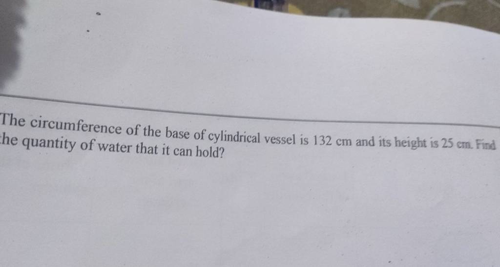The circumference of the base of cylindrical vessel is 132 cm and its hei..