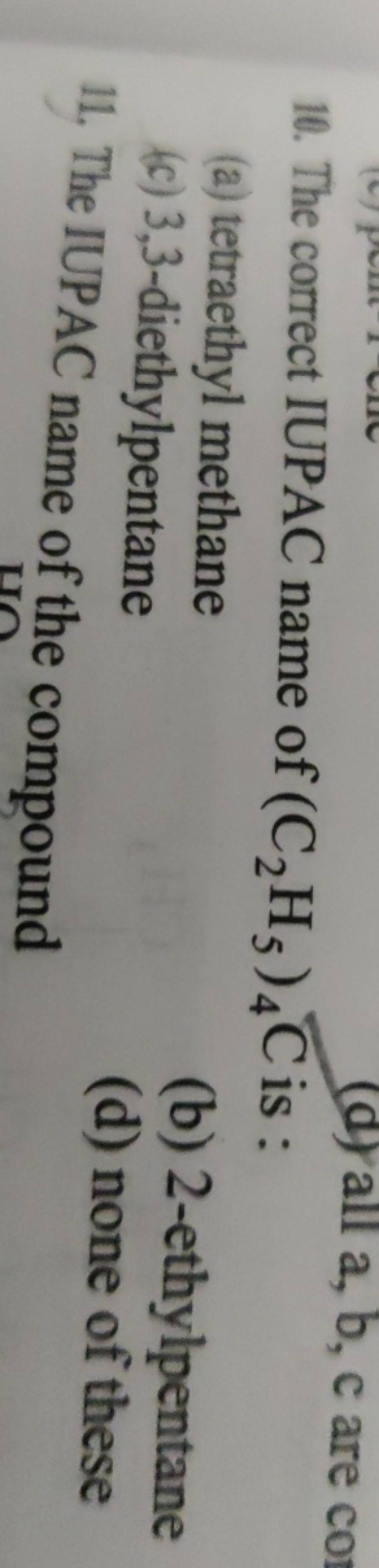 10. The correct IUPAC name of (C2 H5 )4 C is : (a) tetraethyl methane (c)..