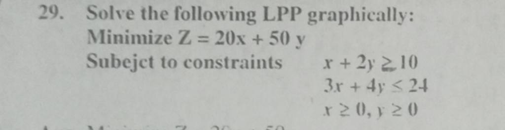 29. Solve the following LPP graphically: Minimize Z=20x+50y Subejct to co..