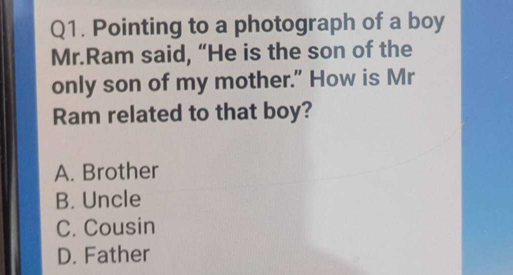 Q1. Pointing to a photograph of a boy Mr.Ram said, "He is the son of the