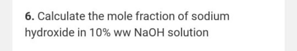 6. Calculate the mole fraction of sodium hydroxide in 10% ww NaOH solutio..