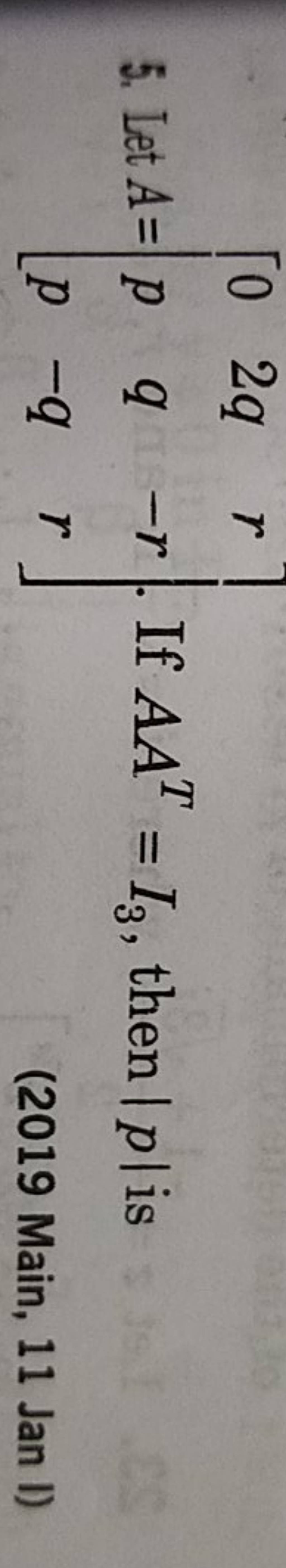 5. Let A=⎣⎡ 0pp 2qq−q r−rr ⎦⎤ . If AAT=I3 , then ∣p∣ is (2019 Main, 11 Ja..