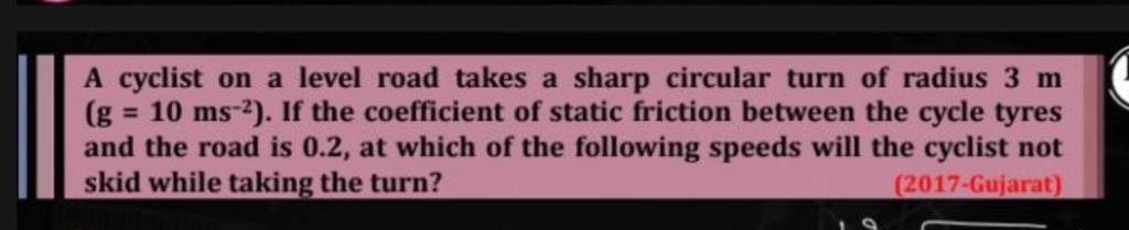 A cyclist on a level road takes a sharp circular turn of radius 3m (g=10