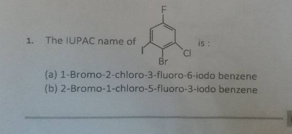 1. The IUPAC name of is : (a) 1-Bromo-2-chloro-3-fluoro-6-iodo benzene (b.. 1. The IUPAC name of is : (a) 1-Bromo-2-chloro-3-fluoro-6-iodo benzene (b..
