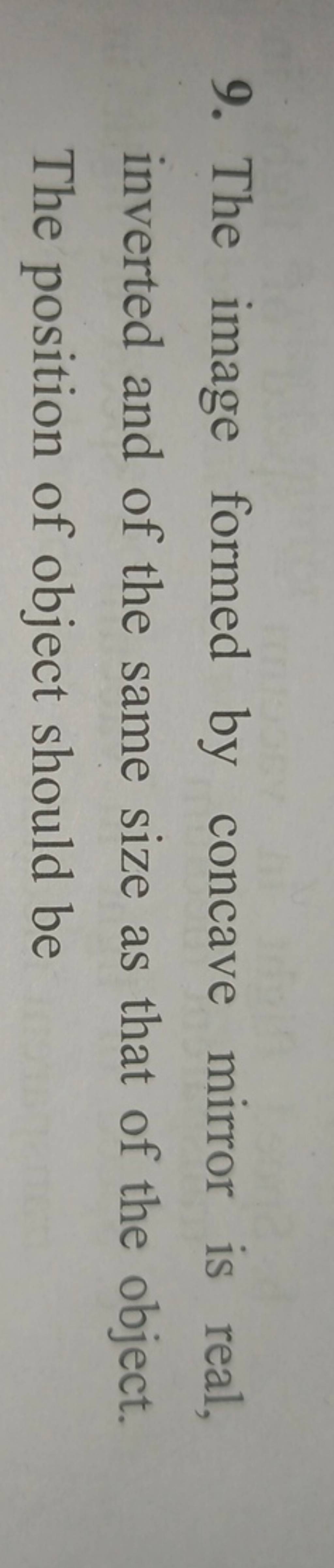 9. The image formed by concave mirror is real, inverted and of the same s..