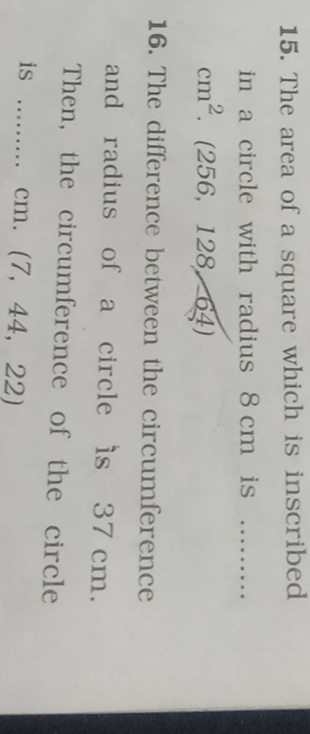 15. The area of a square which is inscribed in a circle with radius 8 cm