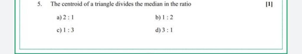 5. The centroid of a triangle divides the median in the ratio [1] a) 2:1