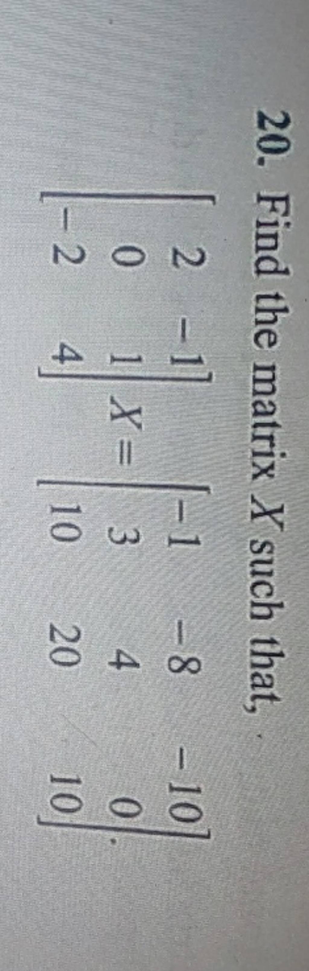 20. Find the matrix X such that, \[ \left[\begin{array}{rr} 2 & -1 \\ 0