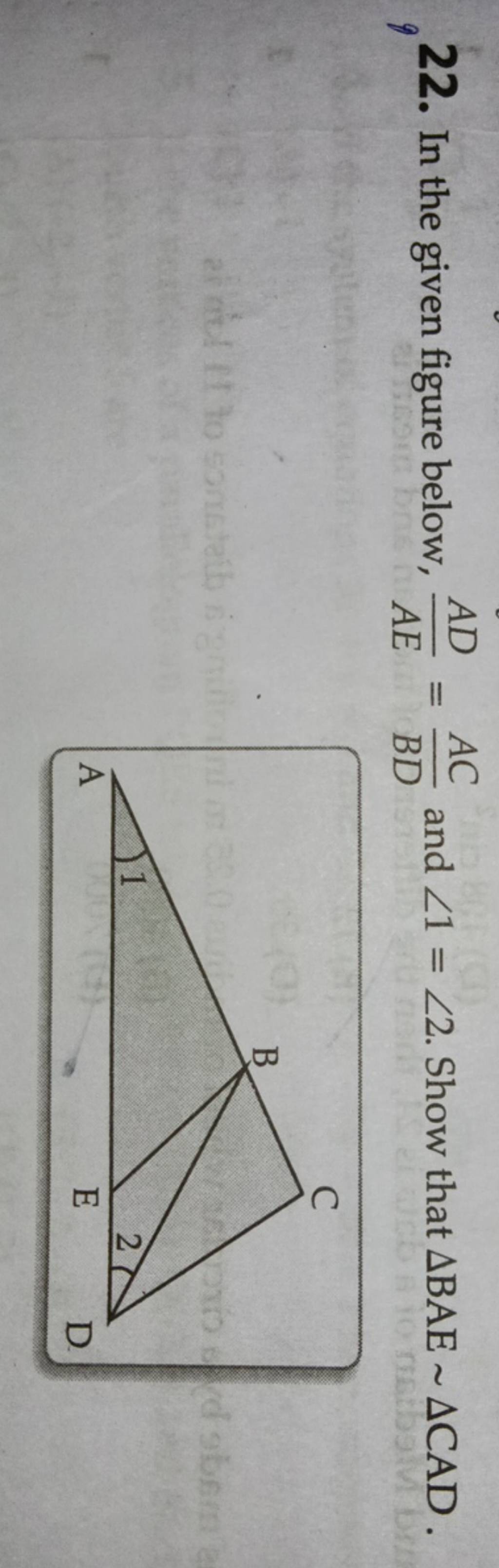 22. In the given figure below, AEAD =BDAC and ∠1=∠2. Show that BAE∼ CAD..